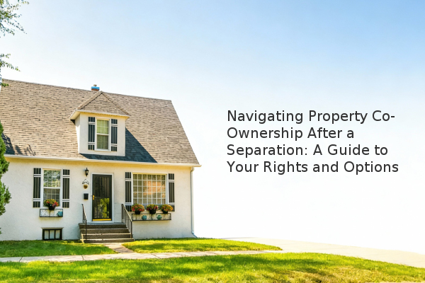 Navigating Property Co-Ownership After a Separation: A Guide to Your ...