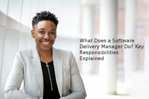 What Does a Software Delivery Manager Do? Key Responsibilities ...